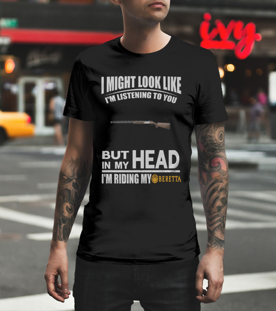 I Might Look Like I'm Listening To You But In My Head I'm Riding My Beretta T-Shirt