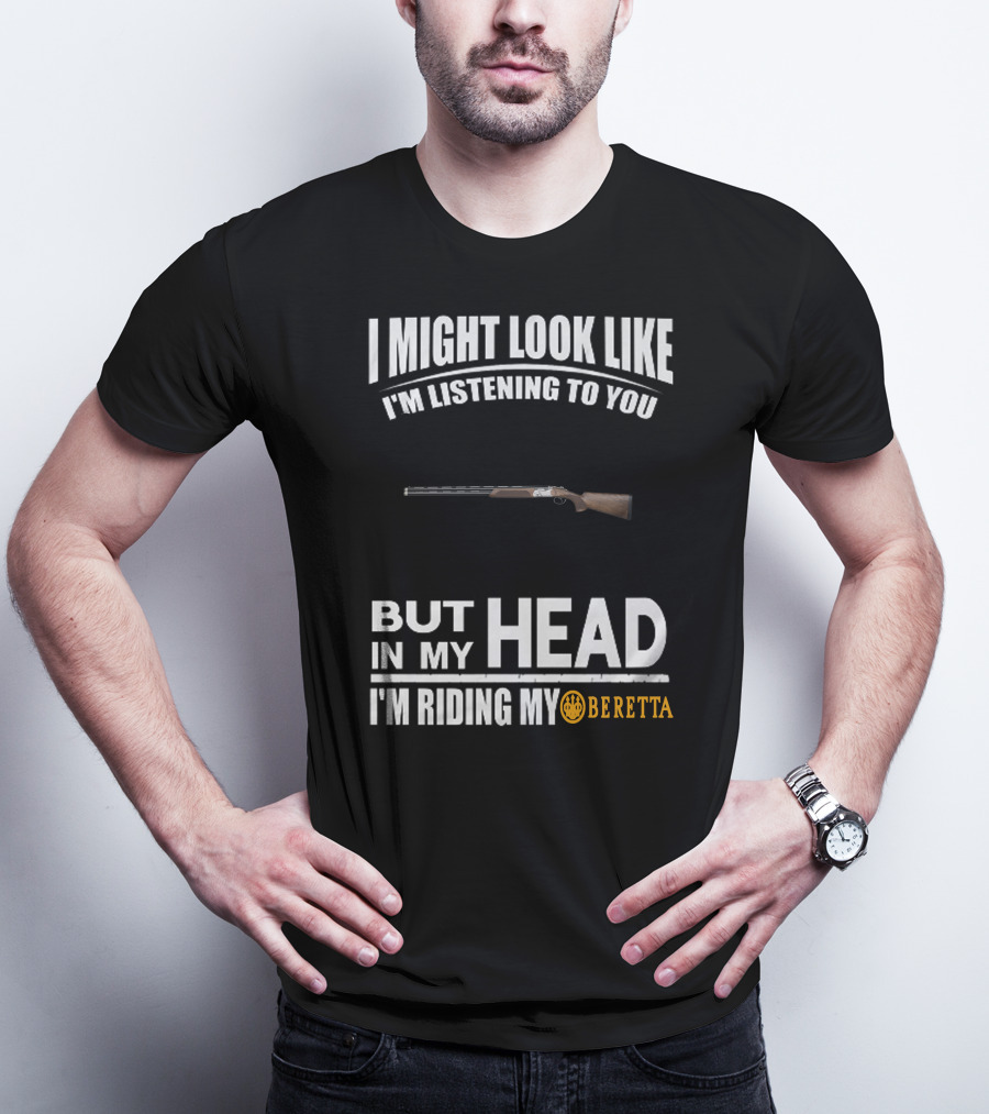 I Might Look Like I'm Listening To You But In My Head I'm Riding My Beretta T-Shirt