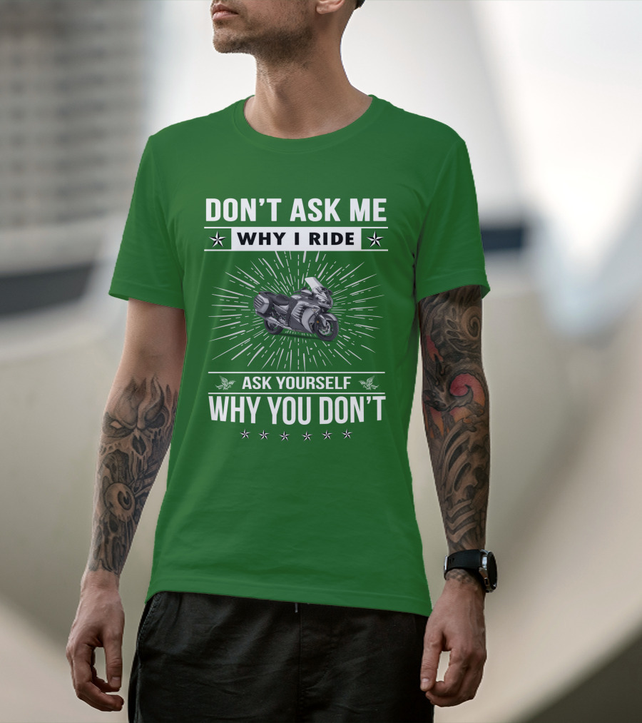 DON'T ASK ME WHY I RIDE KAWASAKI 1400 GTRider ASK YOURSELF WHY YOU DON'T T-Shirt