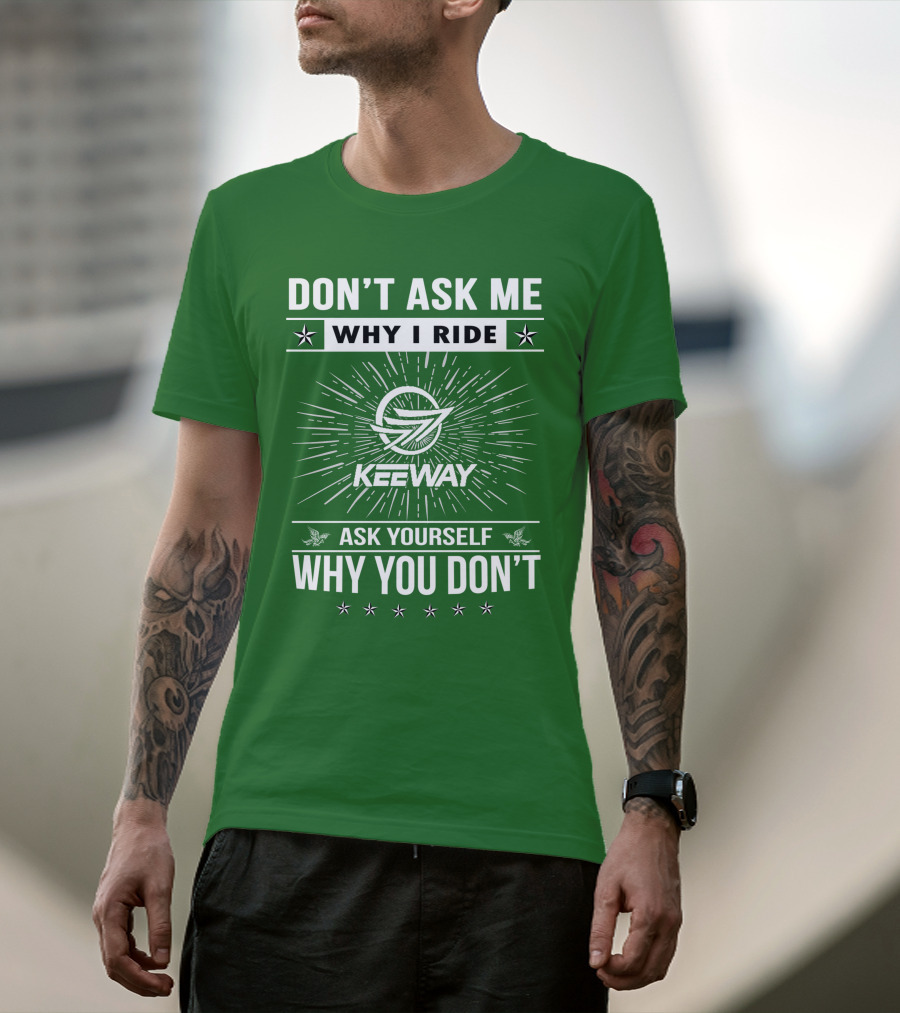 DON'T ASK ME WHY I RIDE KEEWAY SPEED 125 ASK YOURSELF WHY YOU DON'T T-Shirt