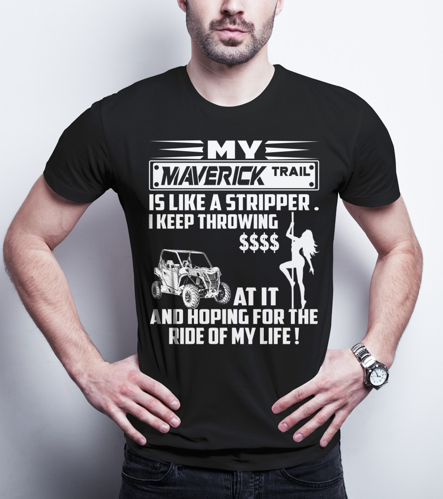 MY MAVERICK TRAIL IS LIKE A STRIPPER I KEEP THROWING MONEY AT IT AND HOPING FOR THE RIDE OF MY LIFE T-Shirt