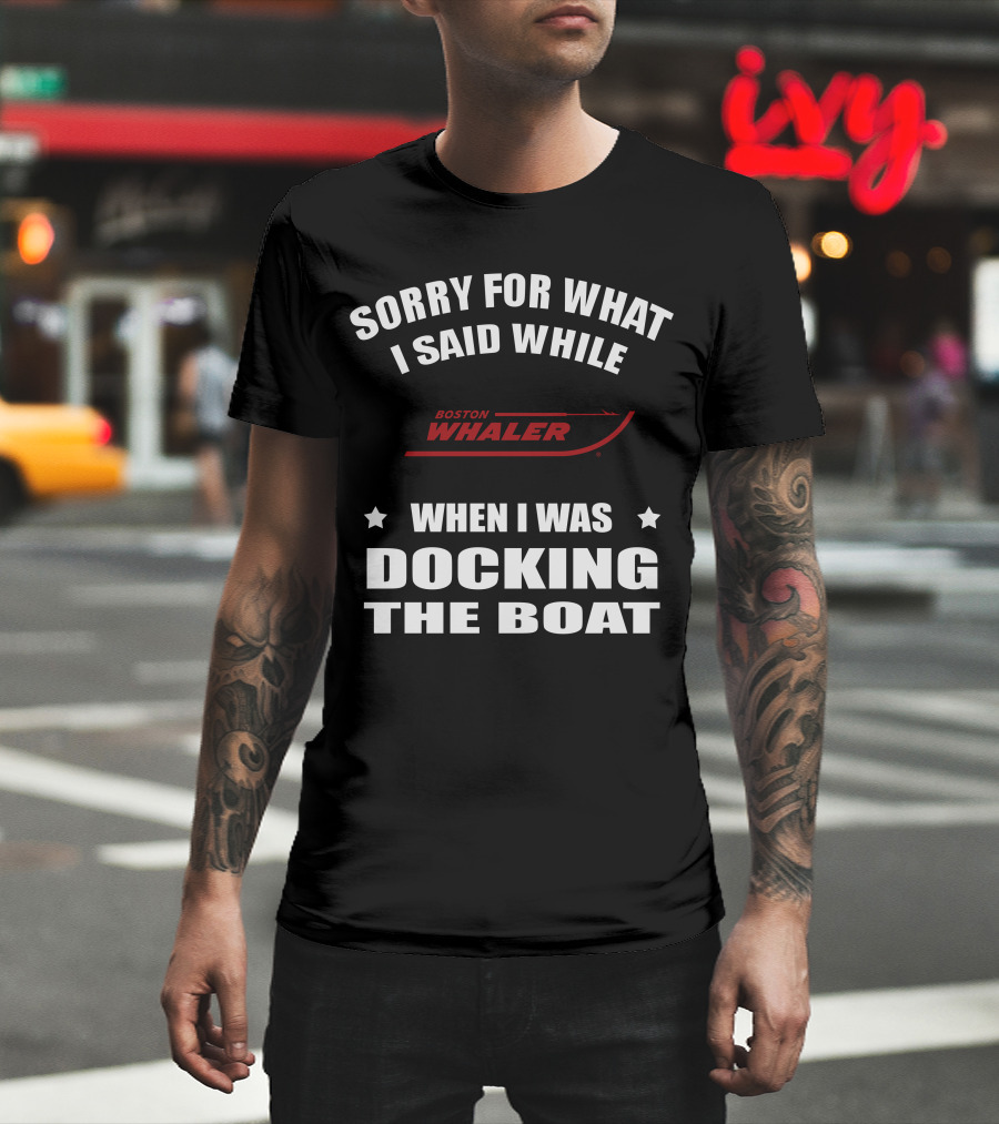 Sorry For What I Said While Docking The Boat Boston Whaler T-Shirt