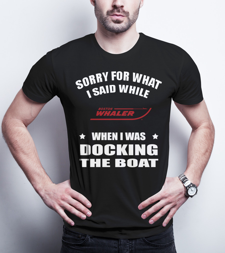 Sorry For What I Said While Docking The Boat Boston Whaler T-Shirt
