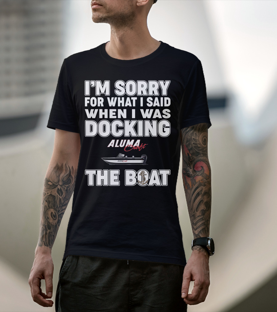 I'm Sorry For What I Said When I Was Docking Alumacraft Boat The Boat T-Shirt