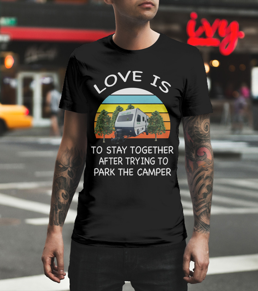 LOVE IS NOBO RV TO STAY TOGETHER AFTER TRYING TO PARK THE CAMPER T-Shirt