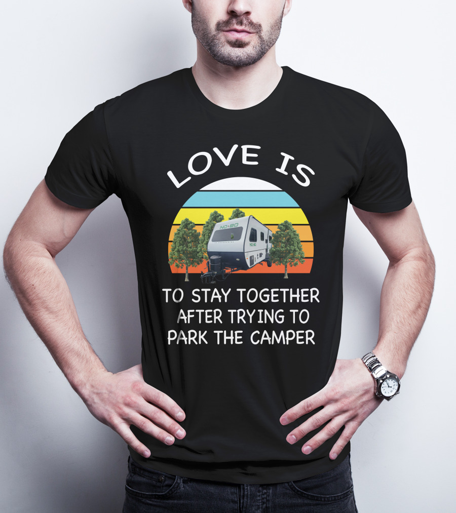 LOVE IS NOBO RV TO STAY TOGETHER AFTER TRYING TO PARK THE CAMPER T-Shirt