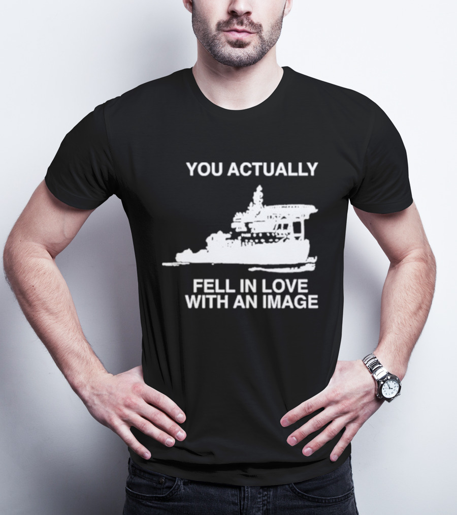 You Actually Fell In Love With An Image Ship T-Shirt