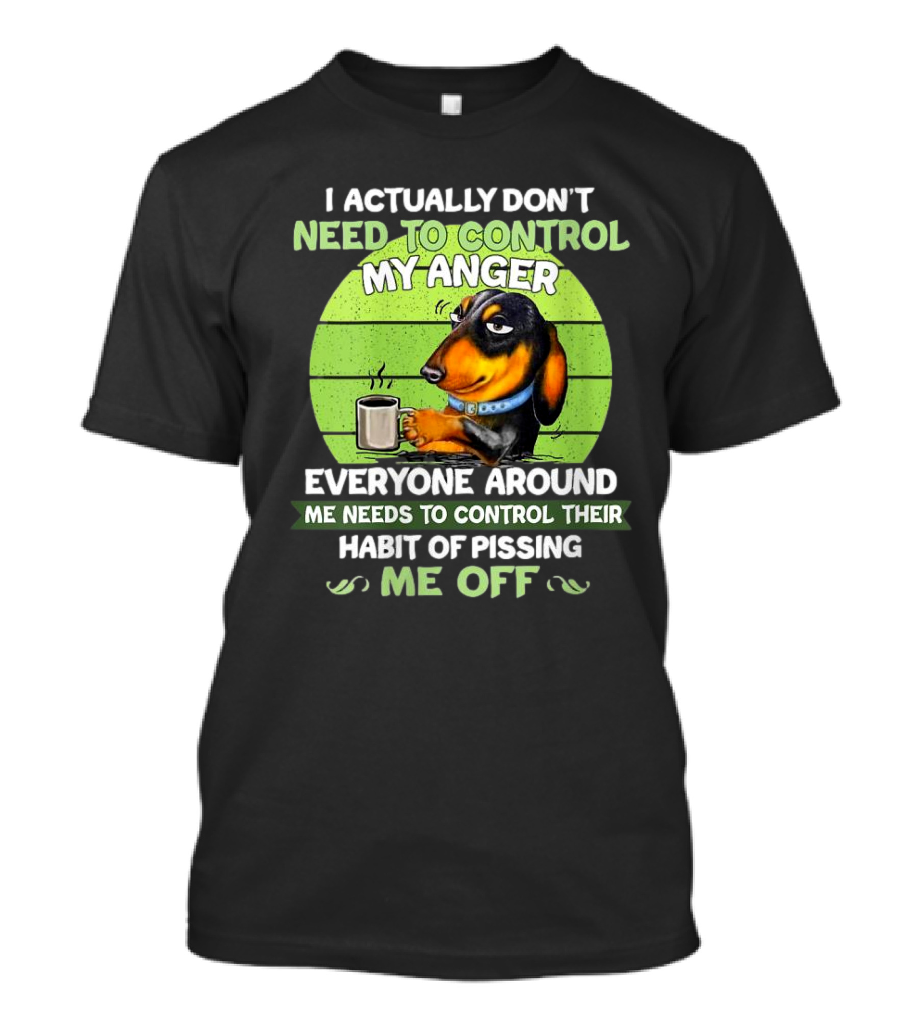 I Actually Don’t Need To Control My Anger Dachshund Everyone Around Me Needs To Control Their Habit Of Pissing Me Off T-Shirt
