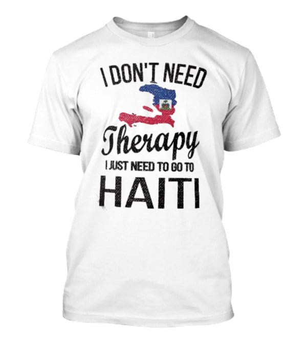 I Don't Need Therapy I Just Need To Go To Haiti Haitian Roots Flag T-Shirt
