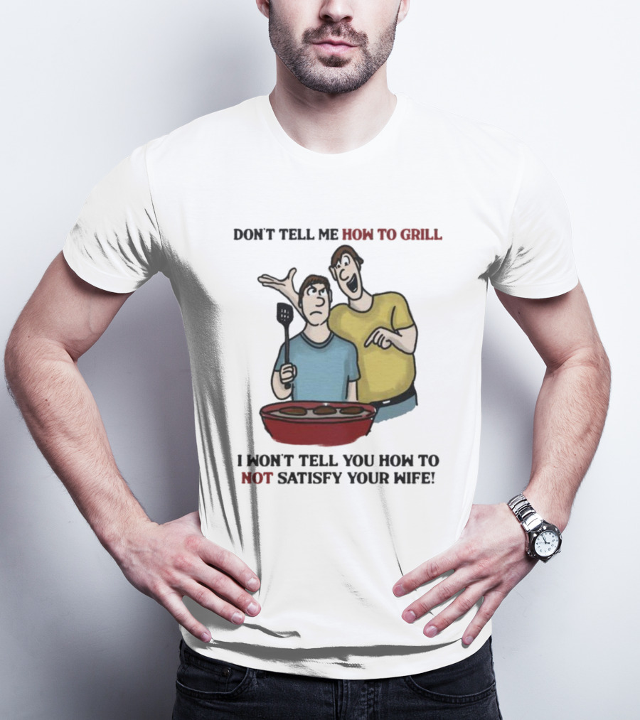 Don’t Tell Me How To Grill I Won’t Tell You How To Not Satisfy Your Wife BBQ Humor T-Shirt