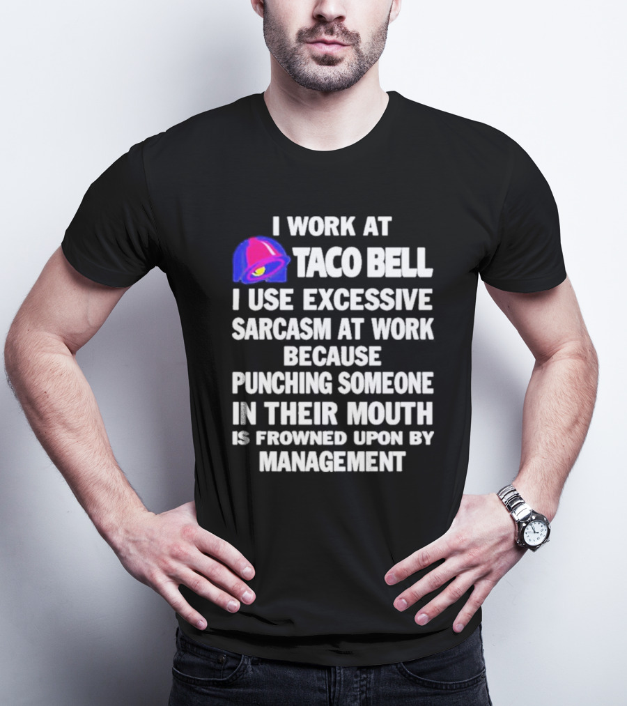 I Work At Taco Bell I Use Excessive Sarcasm At Work Because Punching Someone In Their Mouth Is Frowned Upon By Management T-Shirt