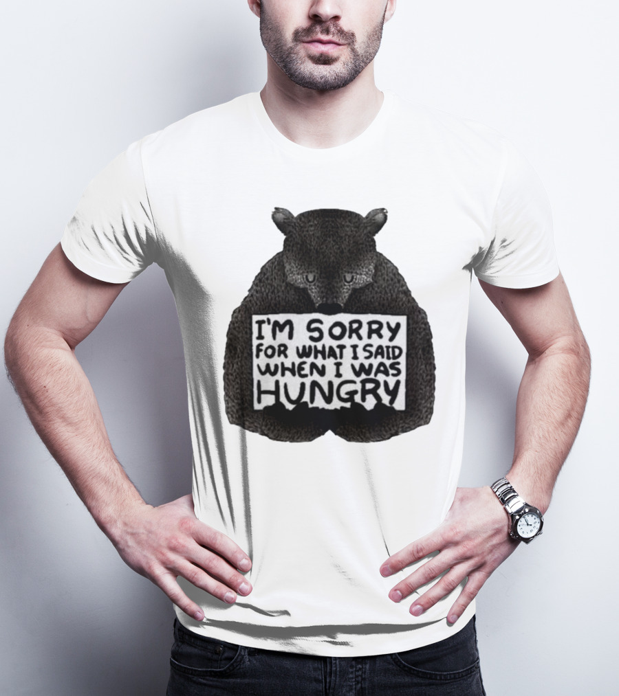 I’m Sorry For What I Said When I Was Hungry Bear T-Shirt