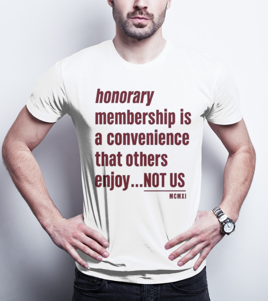 Honorary Membership Is A Convenience That Others Enjoy Not Us MCMXI T-Shirt
