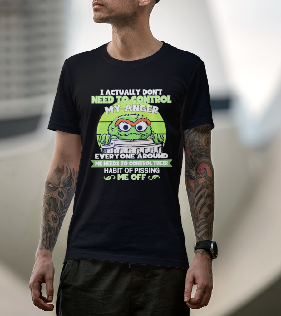 I Actually Don't Need To Control My Anger Everyone Around Me Needs To Control Their Habit Of Pissing Me Off Grouchy Trash Monster T-Shirt