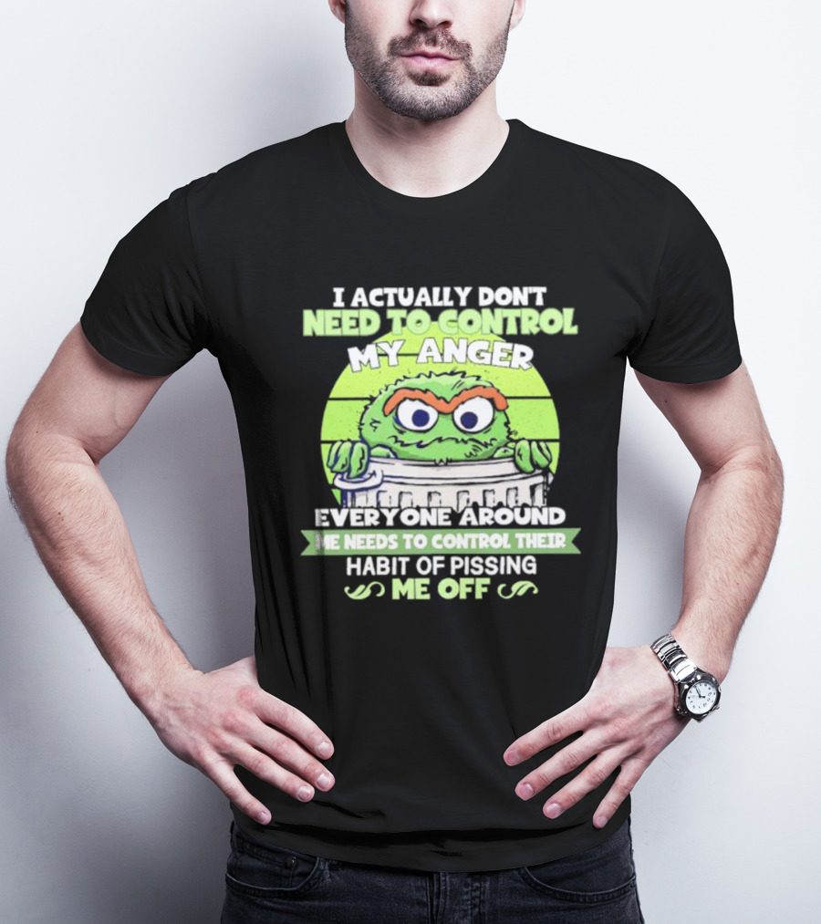 I Actually Don't Need To Control My Anger Everyone Around Me Needs To Control Their Habit Of Pissing Me Off Grouchy Trash Monster T-Shirt