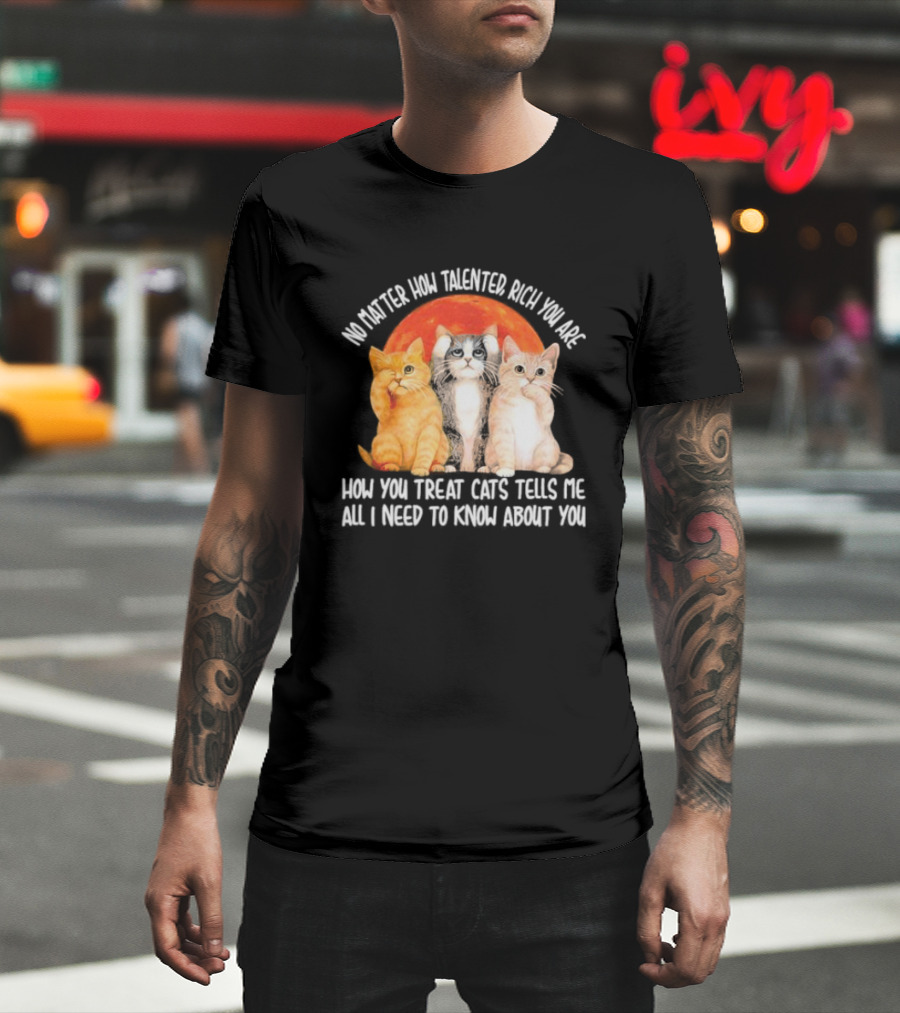 No Matter How Talented Rich You Are How You Treat Cats Tells Me All I Need To Know About You T-Shirt
