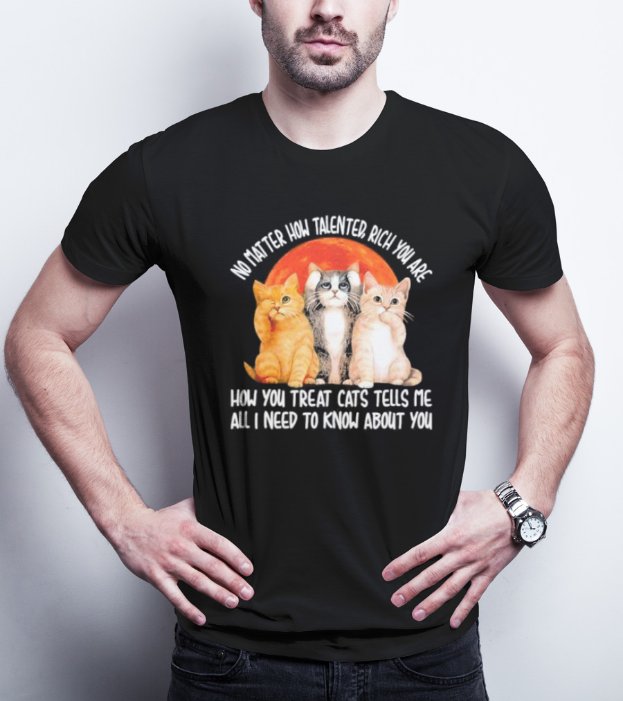 No Matter How Talented Rich You Are How You Treat Cats Tells Me All I Need To Know About You T-Shirt