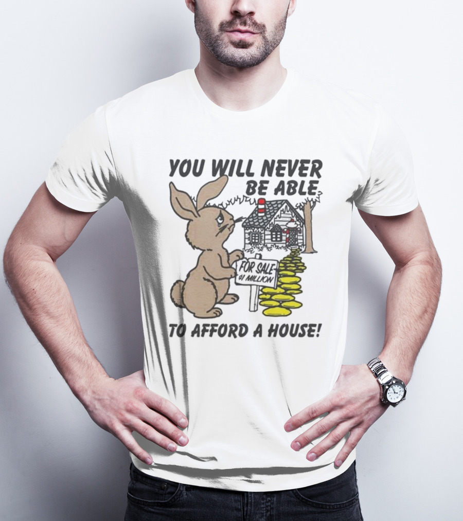 YOU WILL NEVER BE ABLE TO AFFORD A HOUSE FOR SALE 5 MILLION T-Shirt