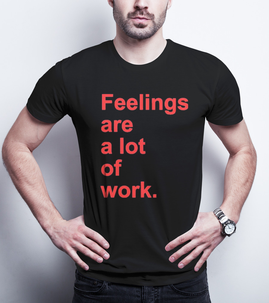 Feelings Are A Lot Of Work T-Shirt