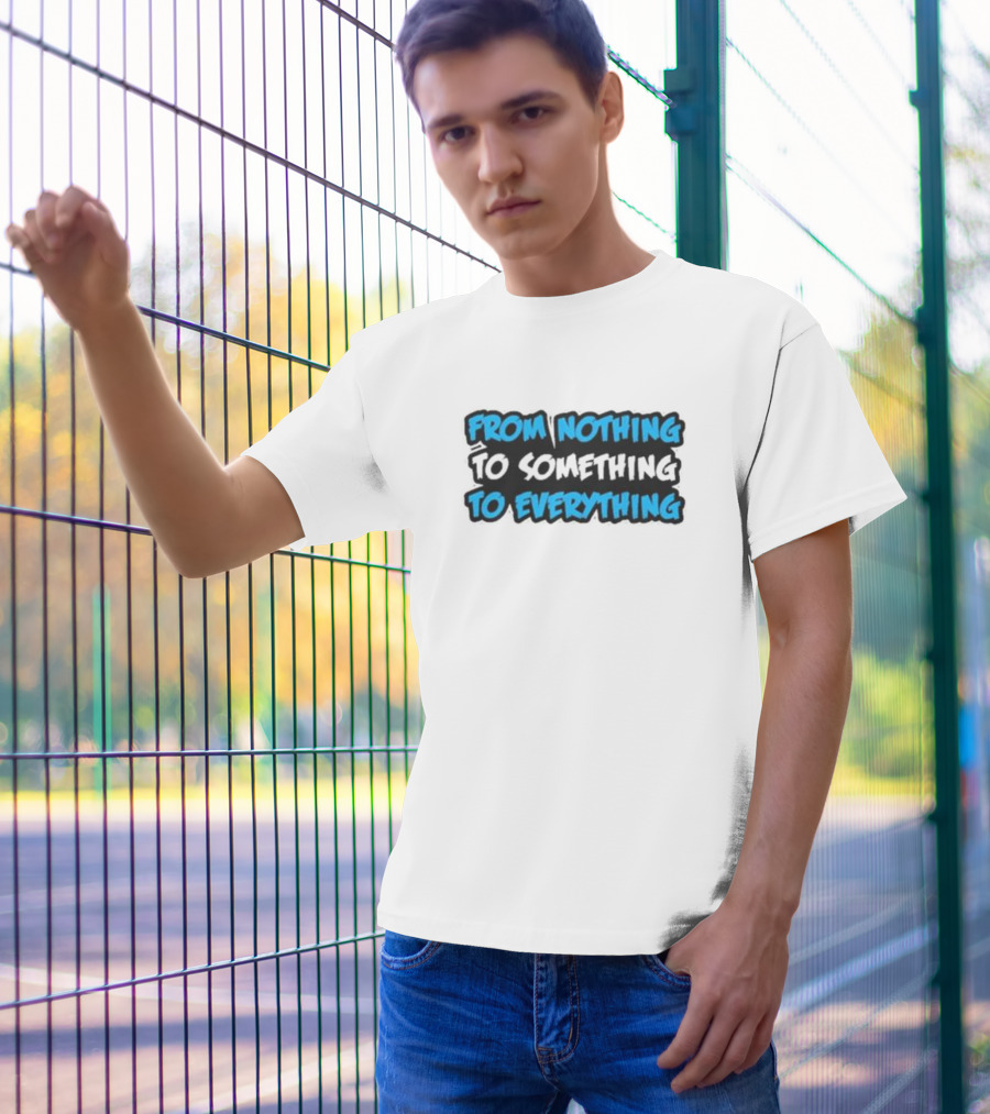 From Nothing To Something To Everything T-Shirt