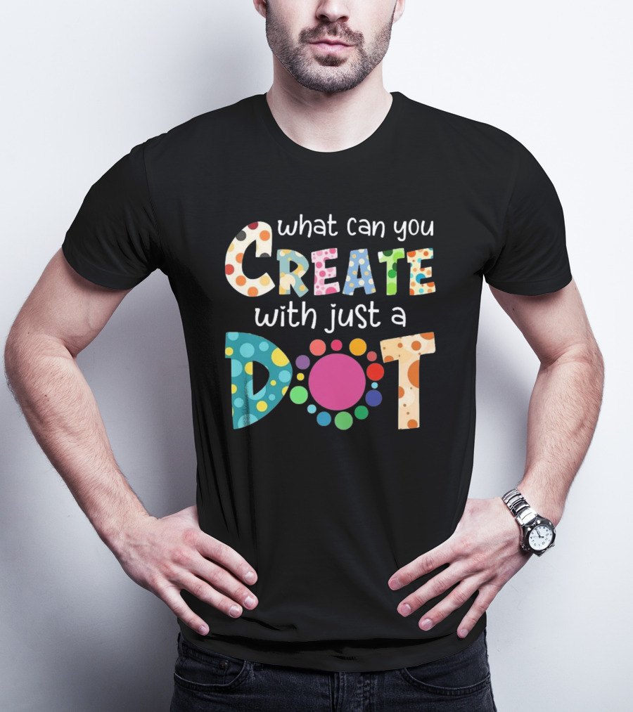 What Can You Create With Just A Dot Day Happy Dot Day International Dot Day T-Shirt