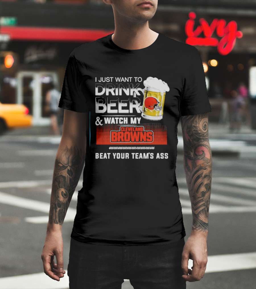 I Just Want To Drink Beer And Watch My Cleveland Browns Beat Your Team's Ass Football T-Shirt