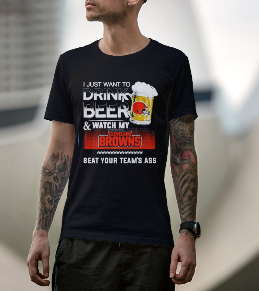I Just Want To Drink Beer And Watch My Cleveland Browns Beat Your Team's Ass Football T-Shirt