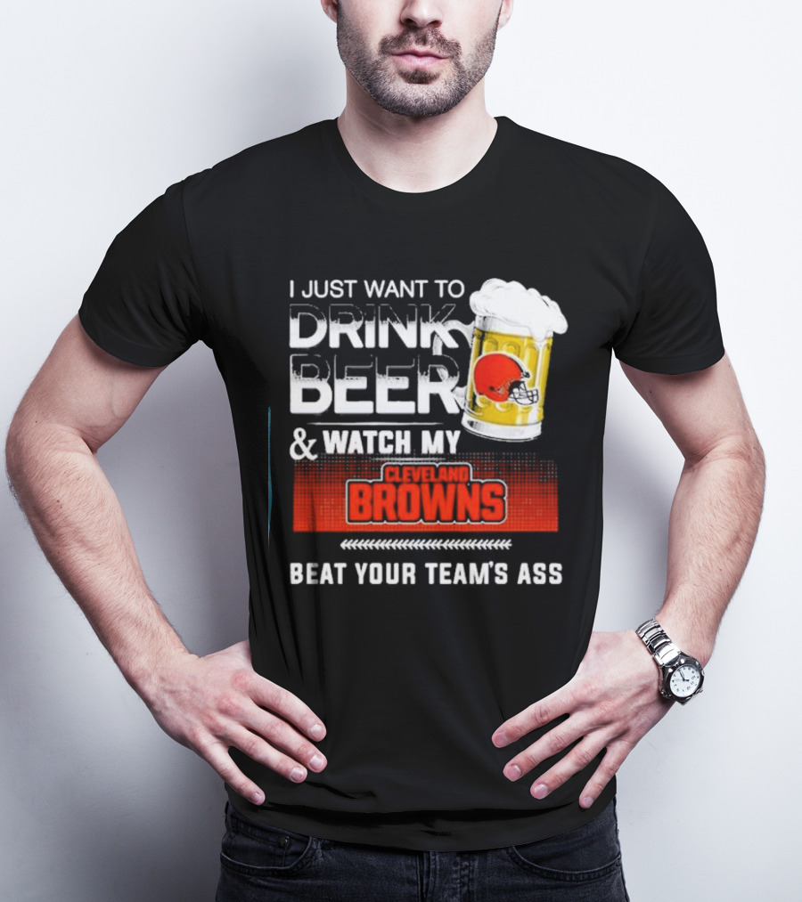 I Just Want To Drink Beer And Watch My Cleveland Browns Beat Your Team's Ass Football T-Shirt