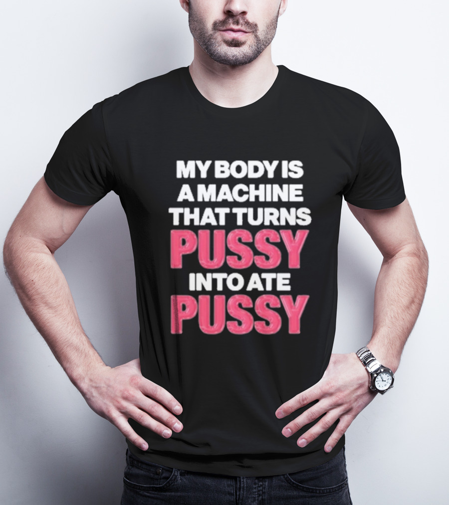 My Body Is A Machine That Turns Pussy Into Ate Pussy T-Shirt