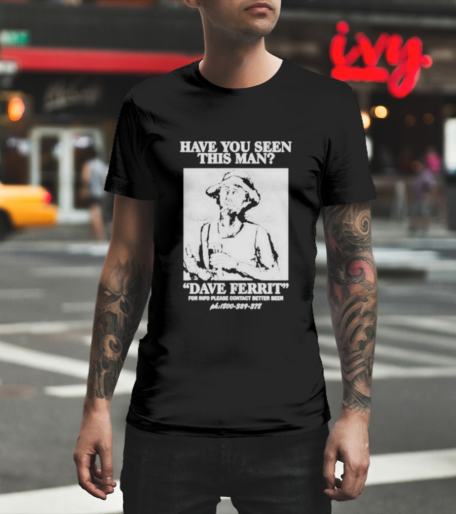 Have You Seen This Man Dave Ferrit For Info Please Contact Better Beer T-Shirt