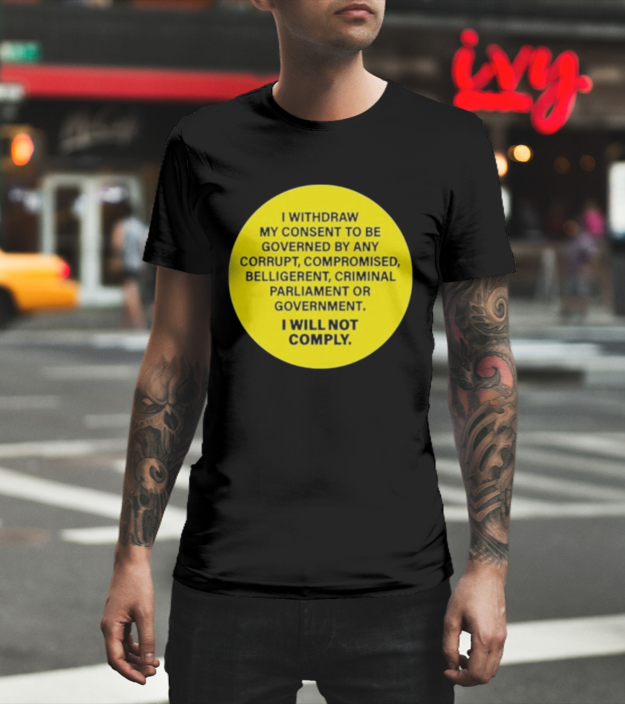 I Withdraw My Consent To Be Governed By Any Corrupt Compromised Belligerent Criminal Parliament Government I Will Not Comply T-Shirt