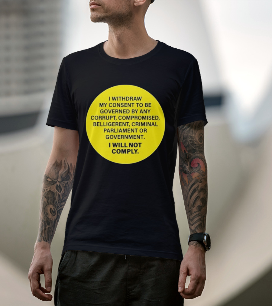 I Withdraw My Consent To Be Governed By Any Corrupt Compromised Belligerent Criminal Parliament Government I Will Not Comply T-Shirt