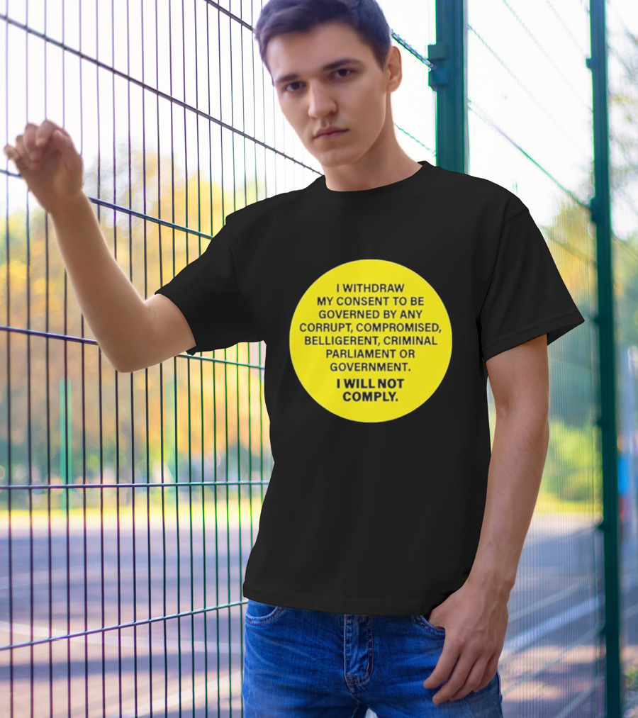 I Withdraw My Consent To Be Governed By Any Corrupt Compromised Belligerent Criminal Parliament Government I Will Not Comply T-Shirt