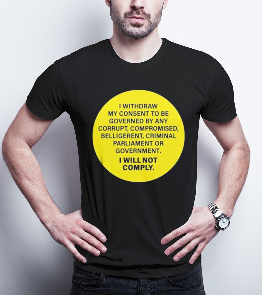 I Withdraw My Consent To Be Governed By Any Corrupt Compromised Belligerent Criminal Parliament Government I Will Not Comply T-Shirt