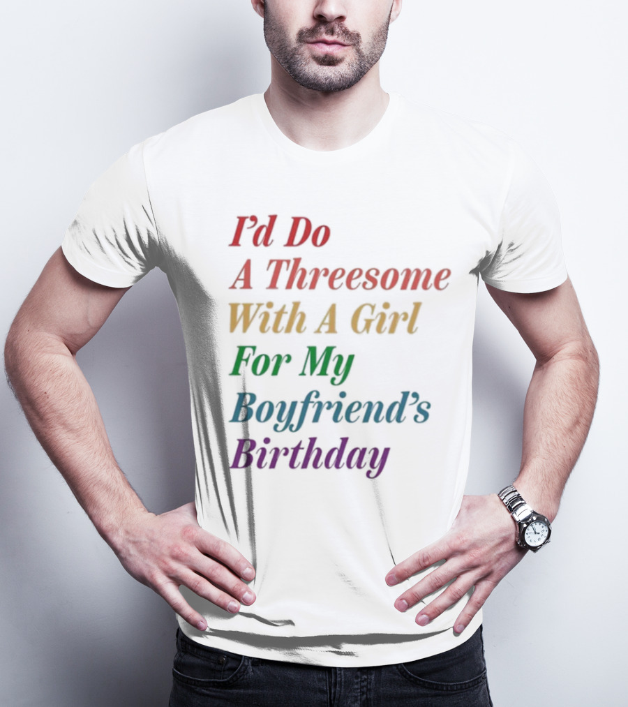 I’d Do A Threesome With A Girl For My Boyfriend’s Birthday T-Shirt
