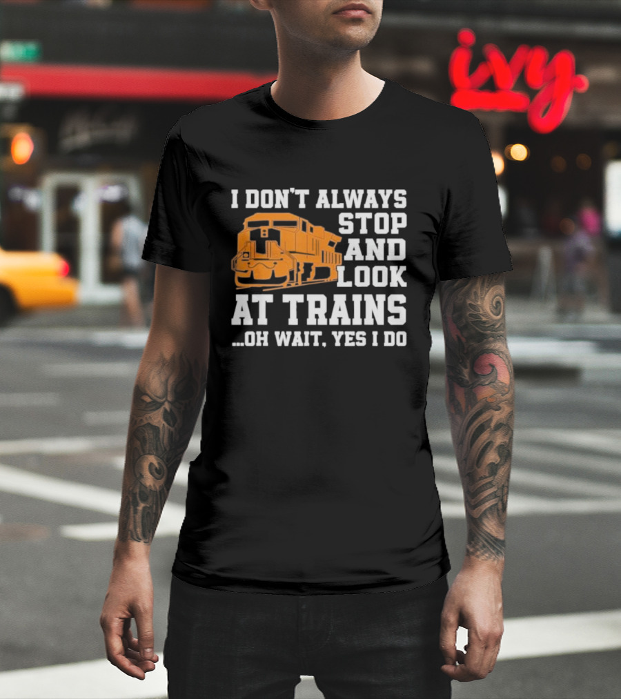 I Don’t Always Stop And Look At Trains Oh Wait Yes I Do T-Shirt