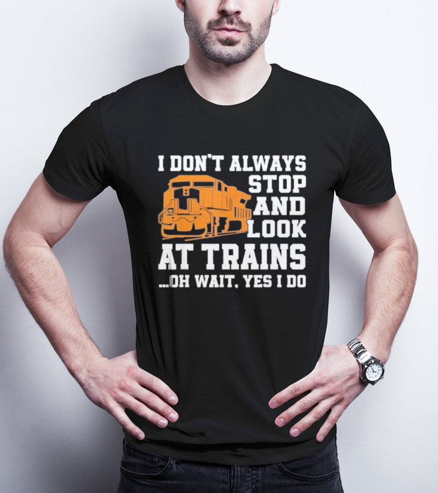I Don’t Always Stop And Look At Trains Oh Wait Yes I Do T-Shirt
