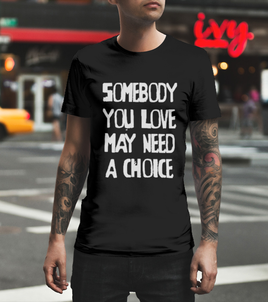 Somebody You Love May Need A Choice T-Shirt