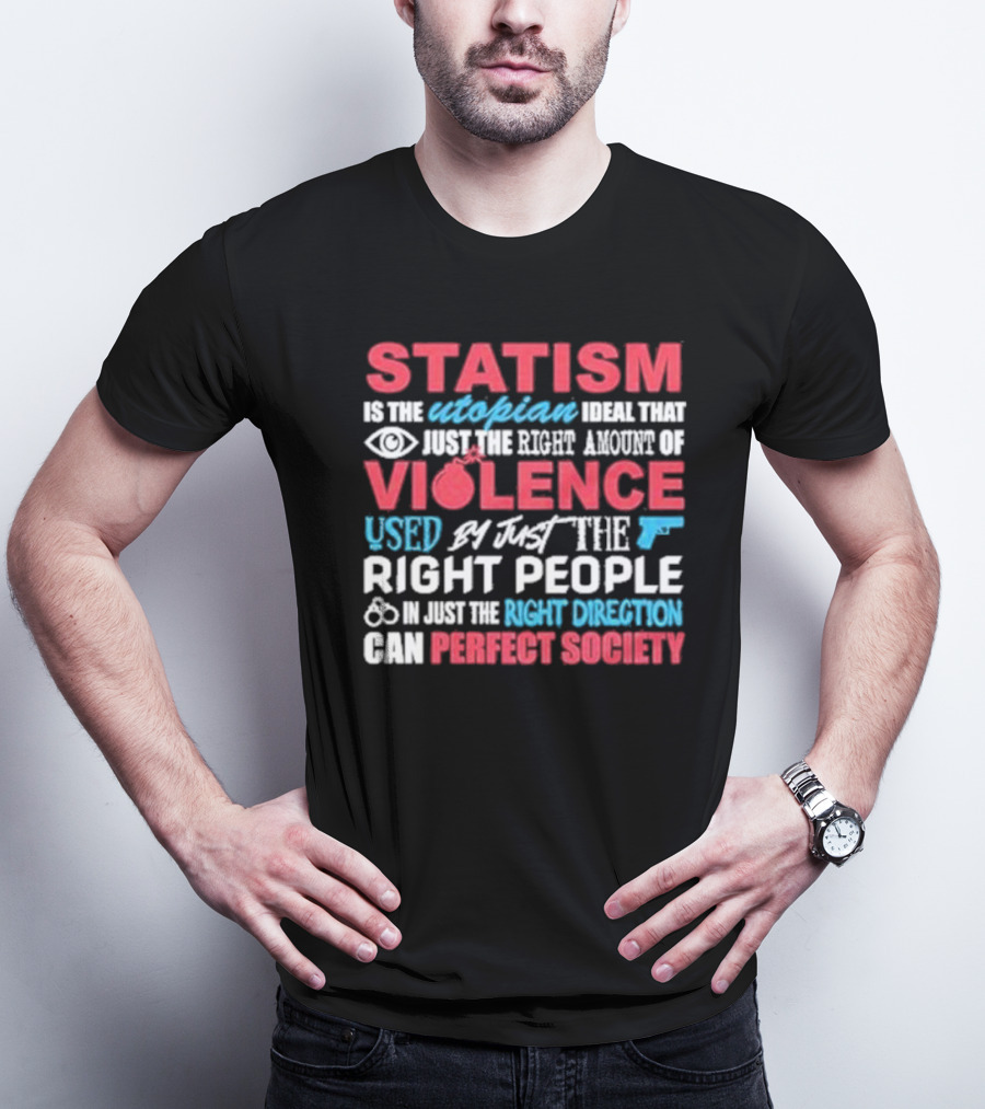 Statism Is The Utopian Ideal That Just The Right Amount Of Violence Used By Just The Right People In Just The Right Direction Can Perfect Society T-Shirt