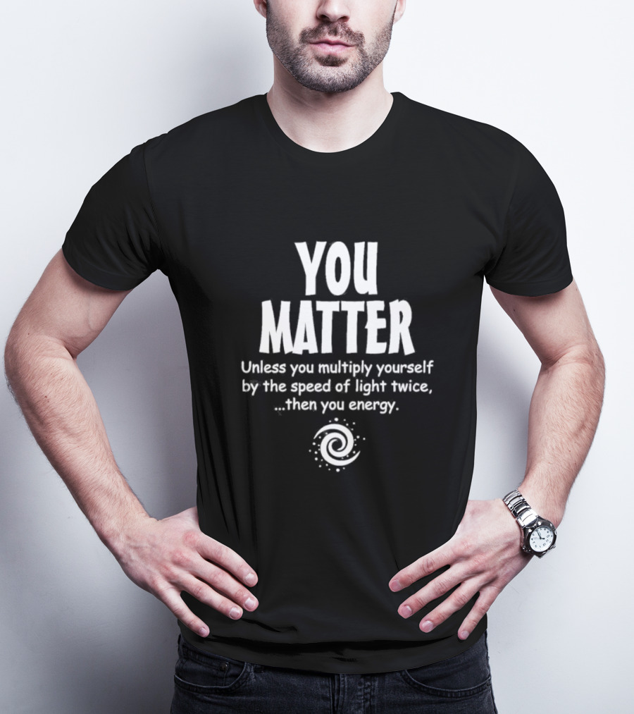 You Matter Unless You Multiply Yourself By The Speed Of Light Twice Then You Energy Spiral T-Shirt