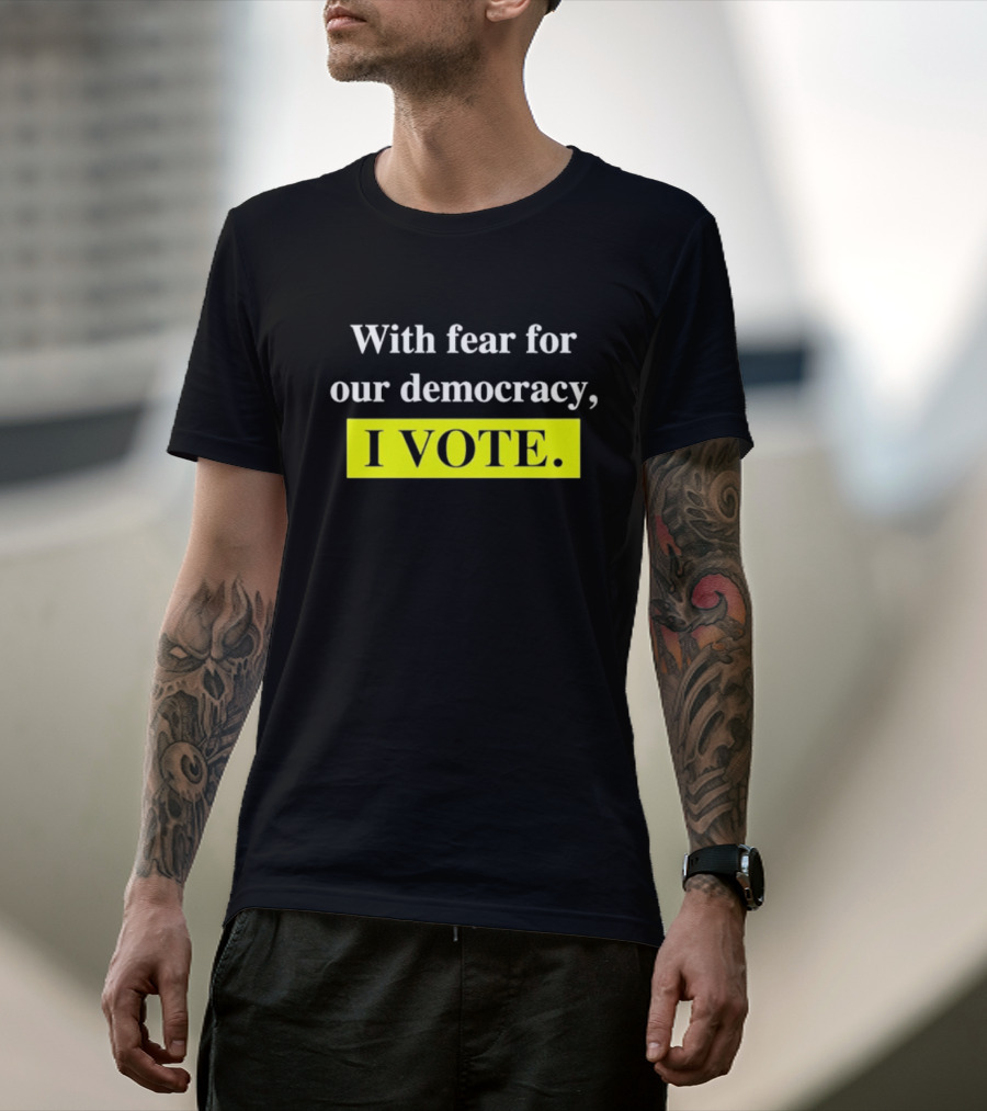 With Fear For Our Democracy I Vote T-Shirt