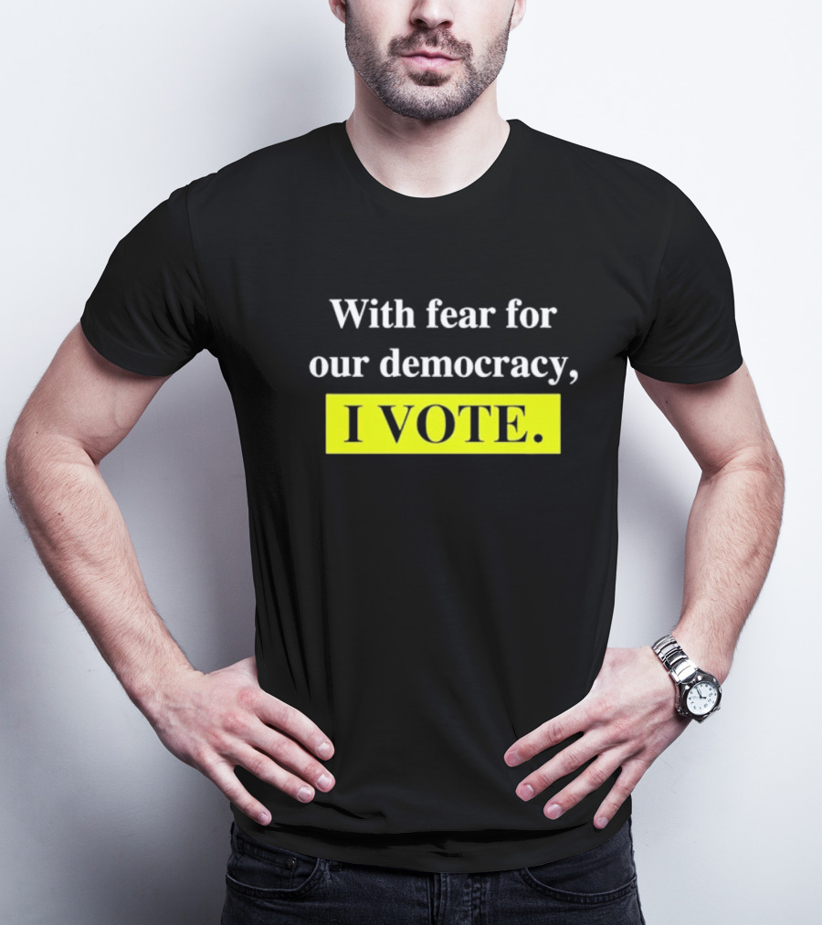 With Fear For Our Democracy I Vote T-Shirt