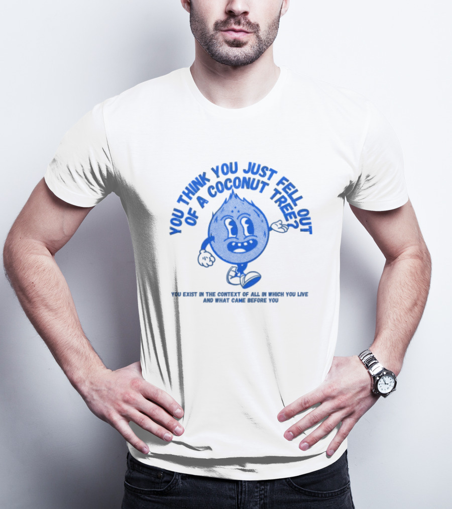 You Think You Just Fell Out Of A Coconut Tree You Exist In The Context Of All In Which You Live And What Came Before You T-Shirt