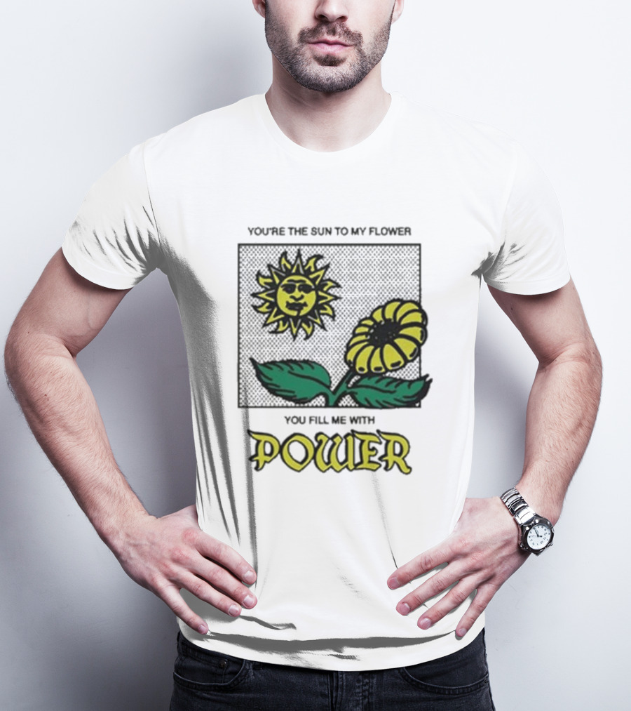 You’re The Sun To My Flower You Fill Me With Power Sunflower T-Shirt