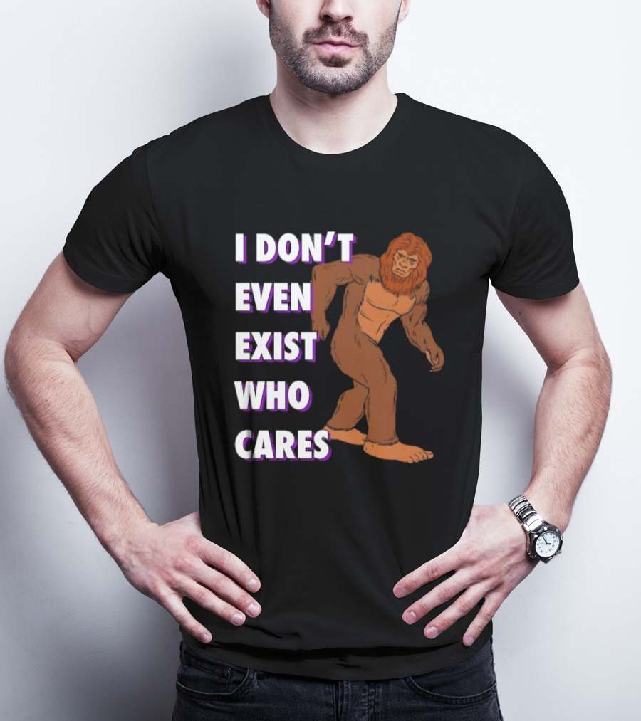 I Don’t Even Exist Who Cares Bigfoot Sasquatch T-Shirt