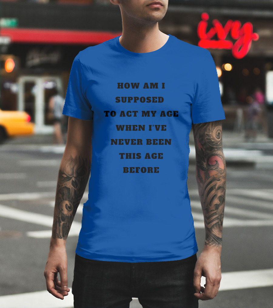 Unethicalthreads Merch How Am I Supposed To Act My Age When I've Never Been This Age Before T-Shirt