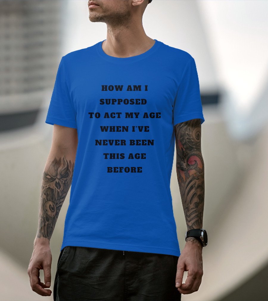 Unethicalthreads Merch How Am I Supposed To Act My Age When I've Never Been This Age Before T-Shirt
