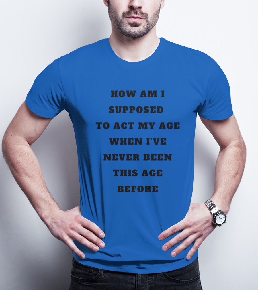 Unethicalthreads Merch How Am I Supposed To Act My Age When I've Never Been This Age Before T-Shirt