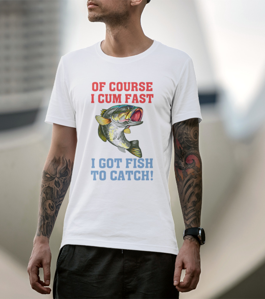 OF COURSE I CUM FAST I GOT FISH TO CATCH T-Shirt