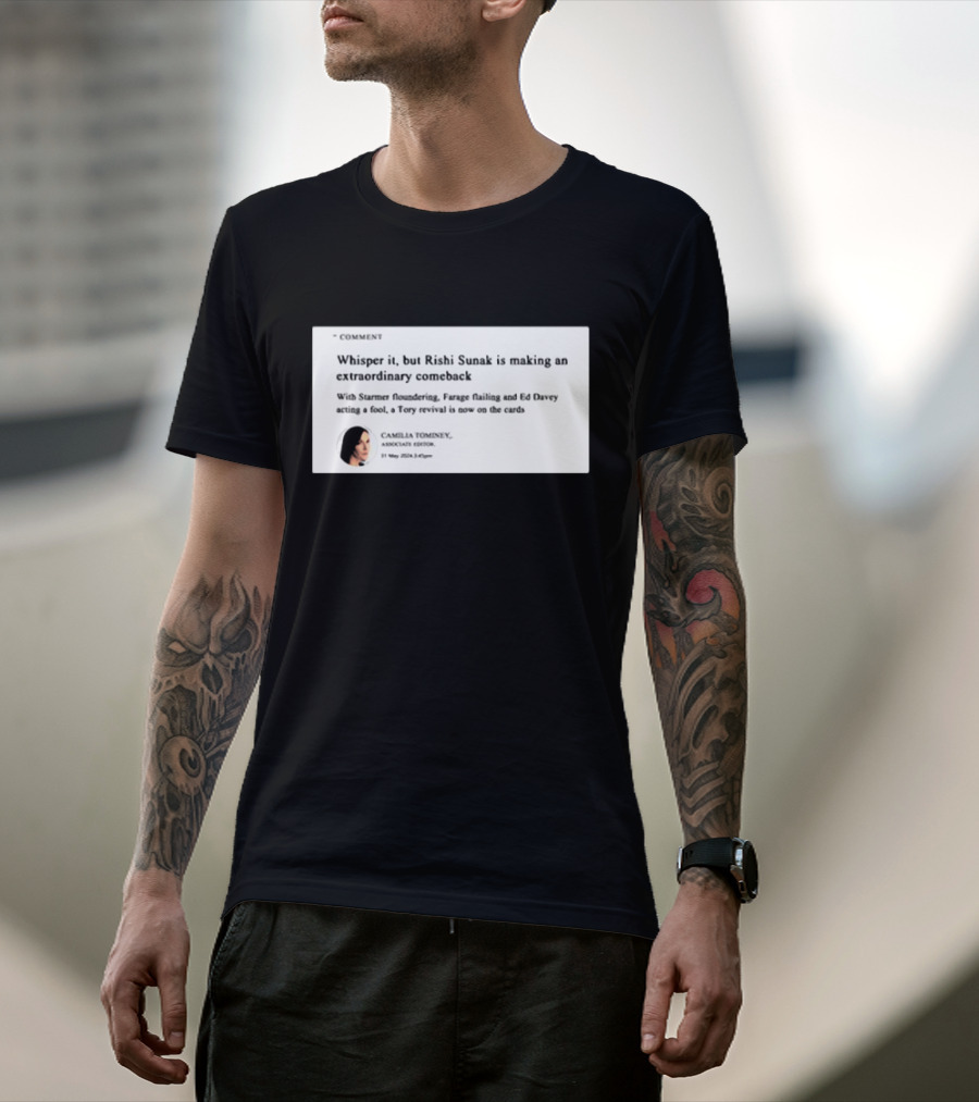 Whisper It But Rishi Sunak Is Making An Extraordinary Comeback Starmer Foundering Farage Flailing Ed Davey Acting A Fool Tory Revival Cards Camilla TomineyMay 29th 2:19pm T-Shirt